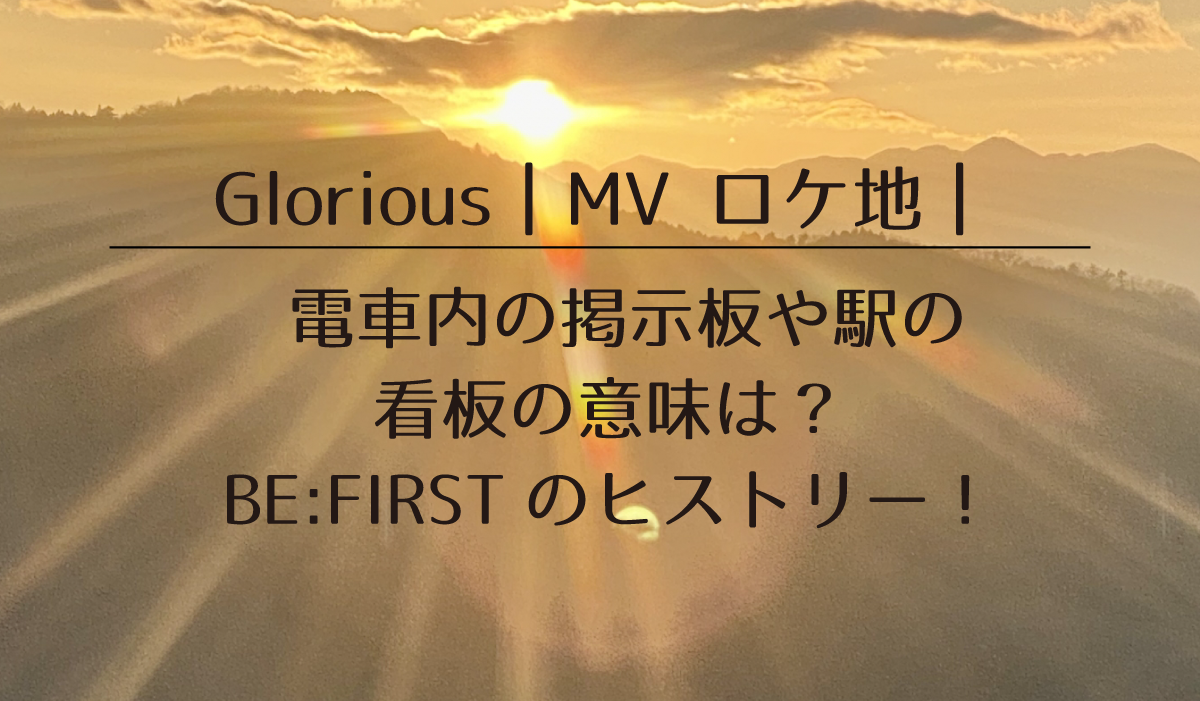 Glorious｜MV ロケ地｜電車内の掲示板や駅の看板の意味は？BE:FIRSTのヒストリー！