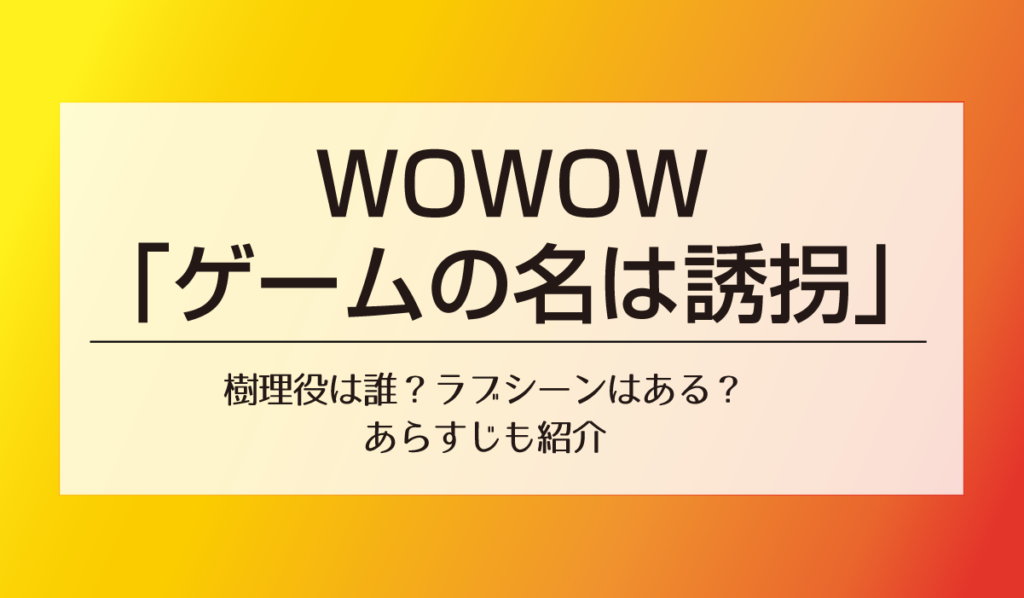 WOWOW「ゲームの名は誘拐」樹理役は誰？ラブシーンはある？あらすじも紹介