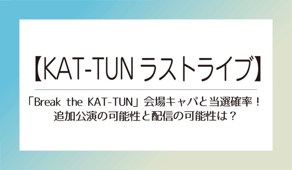 【KAT-TUNラストライブ】会場キャパと当選確率！配信決定と追加公演の可能性は？