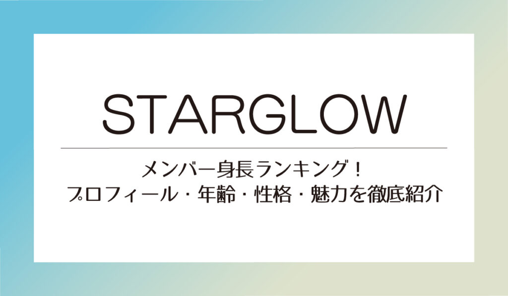 【STARGLOW】メンバー身長ランキング！プロフィール・年齢・性格・魅力を徹底紹介